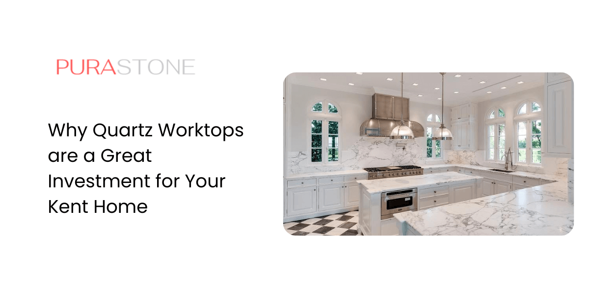 Why Quartz Worktops are a Great Investment for Your Kent Home - Pura Stone
